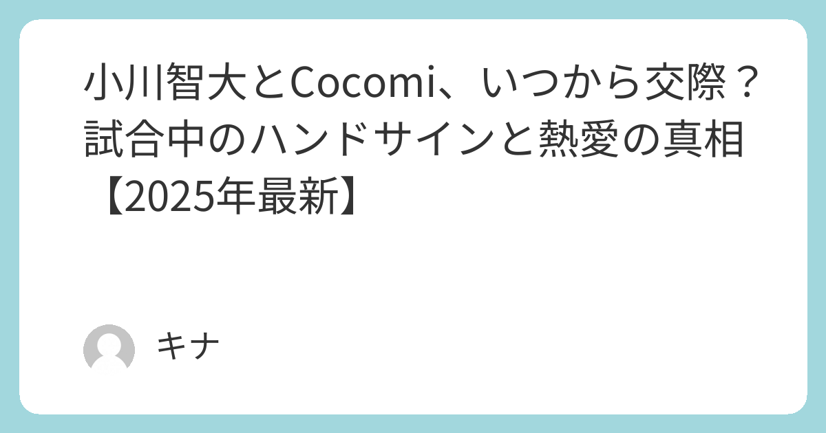 小川智大とCocomi、いつから交際？試合中のハンドサインと熱愛の真相【2025年最新】